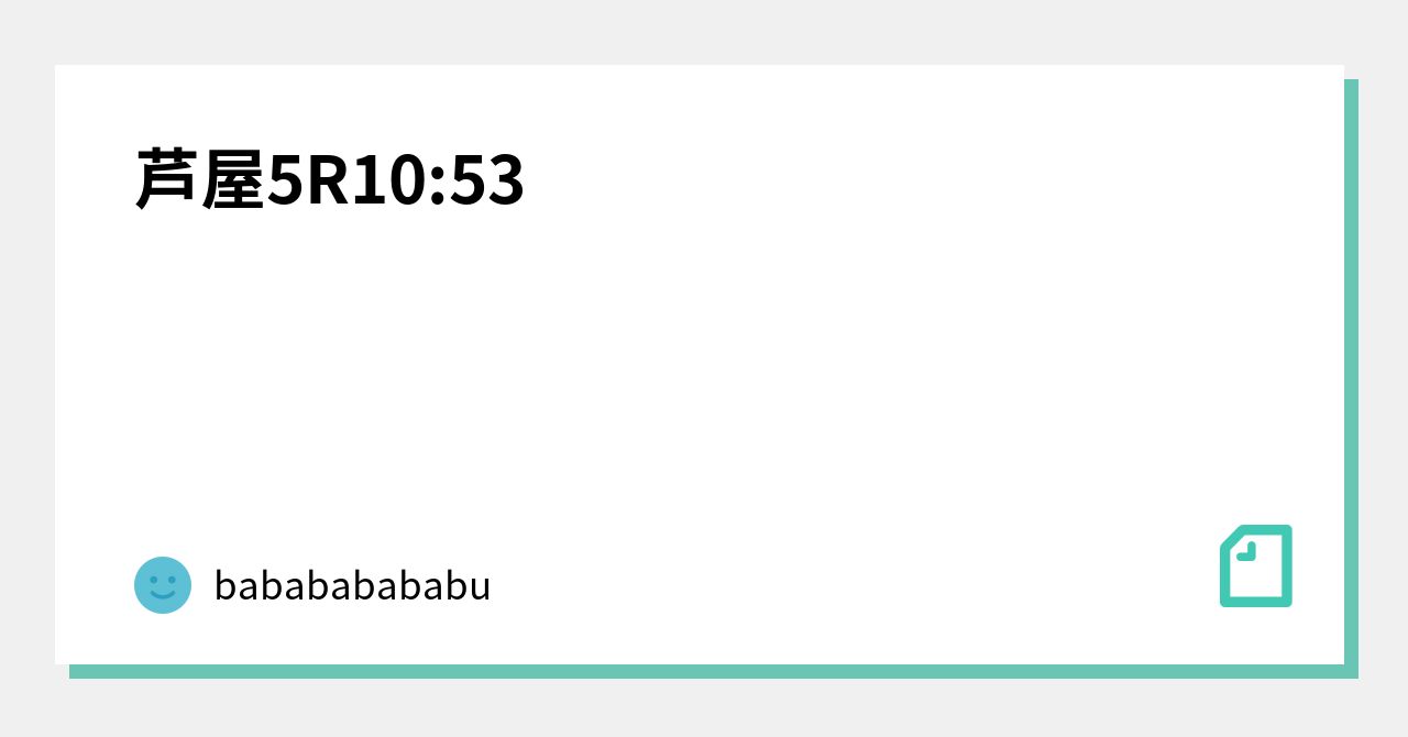 芦屋5R10:53｜babababababu｜note