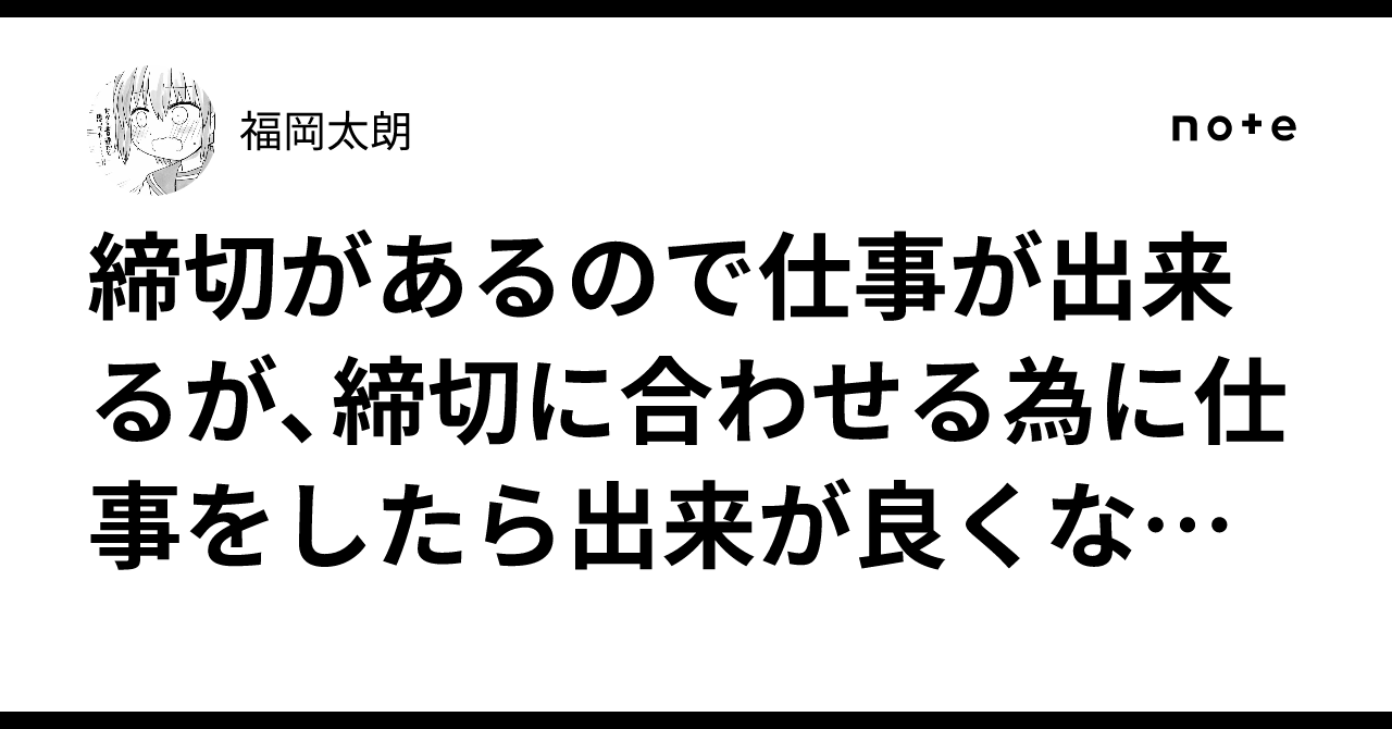 締切があるので仕事が出来るが、締切に合わせる為に仕事をしたら出来が良くないので、僕は泣くばかりなのです。｜福岡太朗