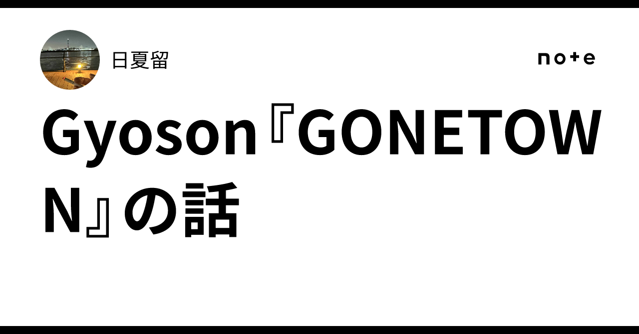 Gyoson『GONETOWN』の話｜日夏留