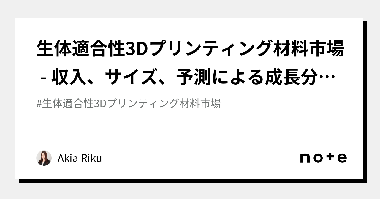 生体適合性3Dプリンティング材料市場 - 収入、サイズ、予測による成長分析： 2023-2033｜Akia Riku｜note