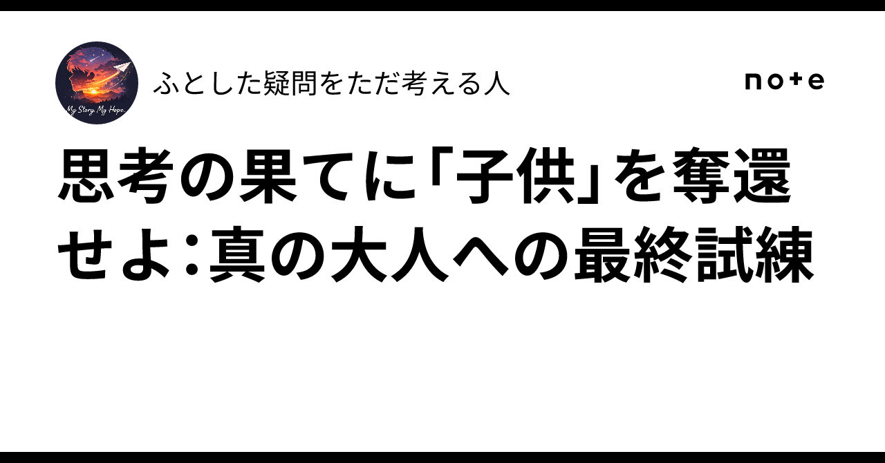 思考の果てに「子供」を奪還せよ：真の大人への最終試練｜ふとした疑問をただ考える人