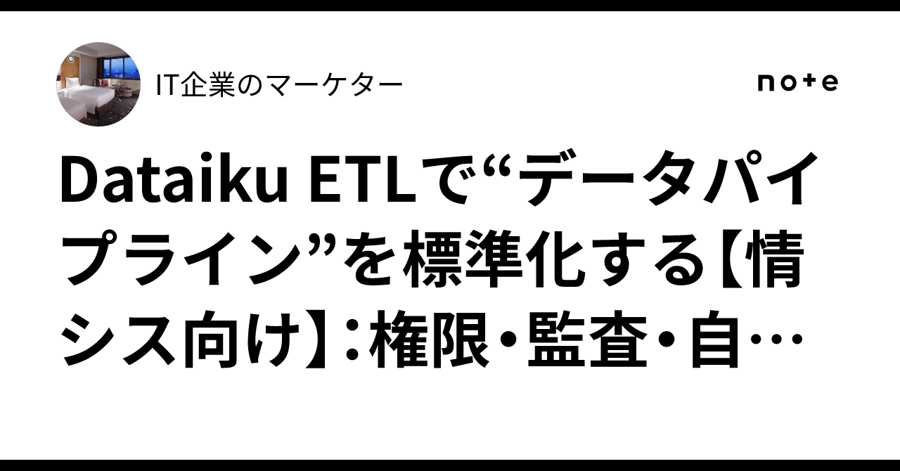 Dataiku ETLで“データパイプライン”を標準化する【情シス向け】：権限・監査・自動化まで一気通貫で整える考え方｜AI企業のマーケター