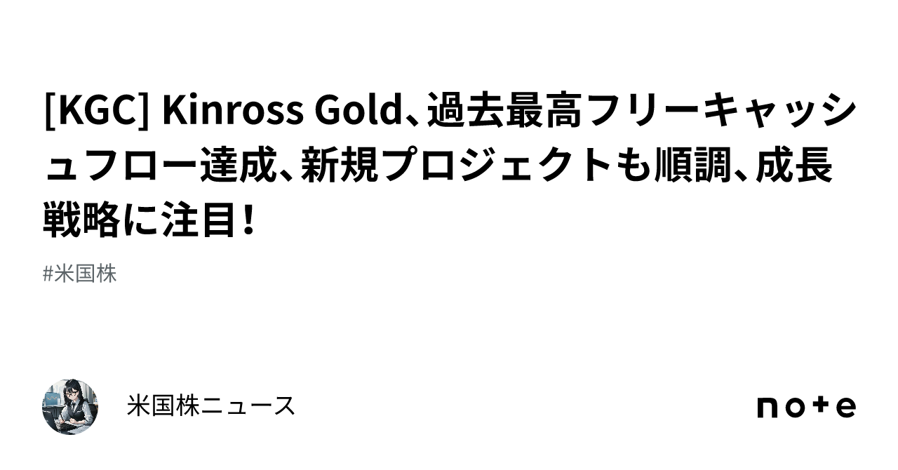 [KGC] Kinross Gold、過去最高フリーキャッシュフロー達成、新規プロジェクトも順調、成長戦略に注目！｜米国株ニュース
