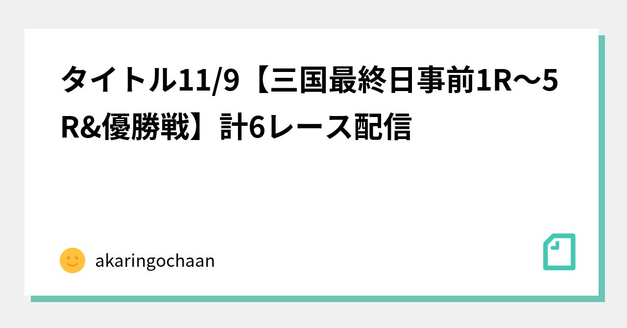 タイトル11/9【三国最終日事前1R～5R&優勝戦】計6レース配信｜akaringochaan