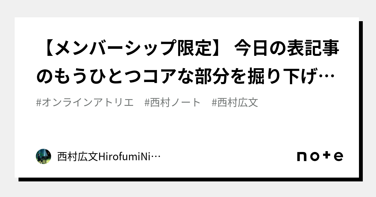 【メンバーシップ限定】 今日の表記事のもうひとつコアな部分を掘り下げるC/W記事｜西村広文HirofumiNishimura
