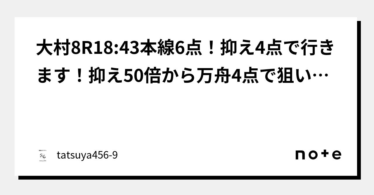 大村8R18:43本線6点！抑え4点で行きます！抑え50倍から万舟4点で狙います！！行きます！｜tatsuya456-9｜note