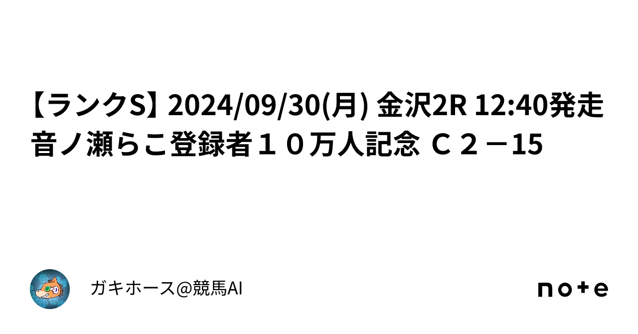 【ランクS】 2024/09/30(月) 金沢2R 12:40発走 音ノ瀬らこ登録者10万人記念 C2－15｜ガキホース@競馬AI