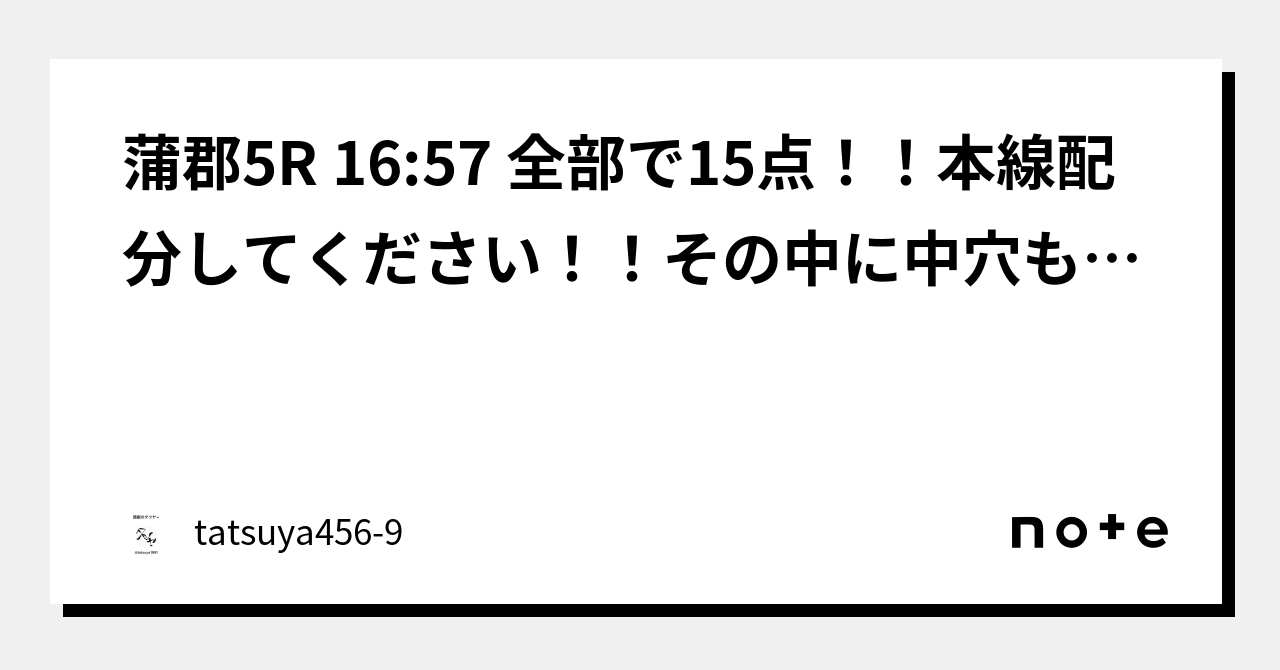 蒲郡5R 16:57 全部で15点！！本線配分してください！！その中に中穴もあります！！｜tatsuya456-9｜note