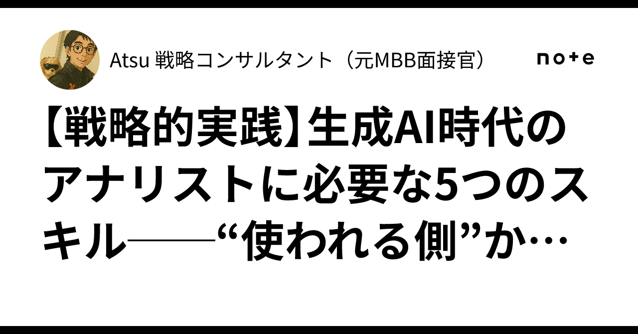 【戦略的実践】生成AI時代のアナリストに必要な5つのスキル──“使われる側”から“使いこなす側”へ｜Atsu 戦略コンサルタント（元MBB面接官）