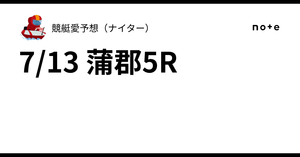 7/13 蒲郡5R｜競艇愛予想 ️（ナイター）