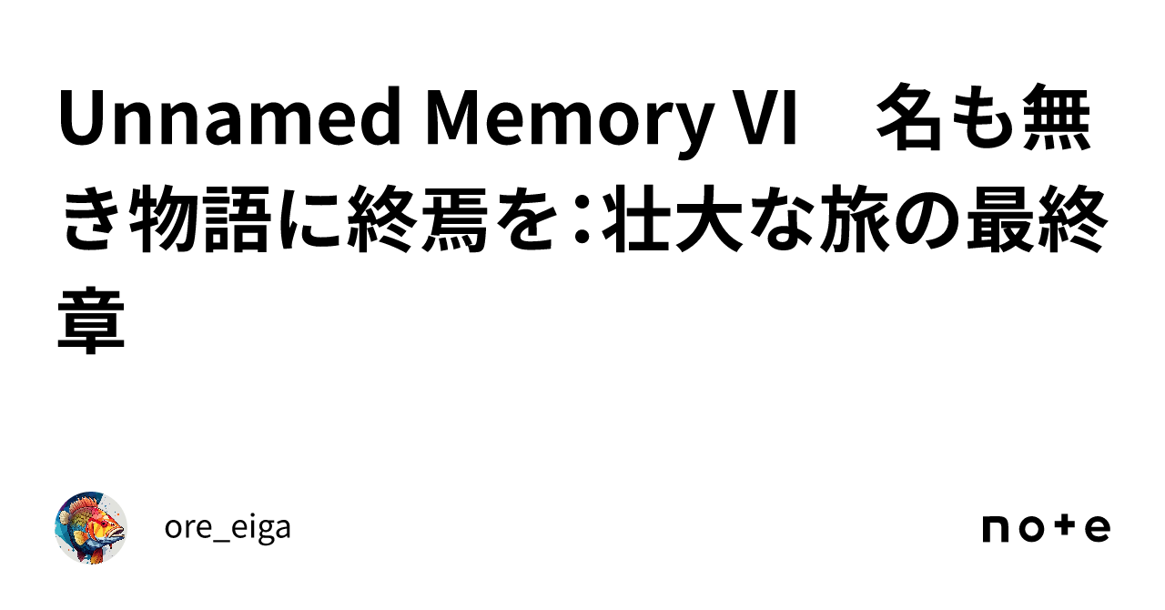 Unnamed Memory VI 名も無き物語に終焉を：壮大な旅の最終章｜ore_eiga