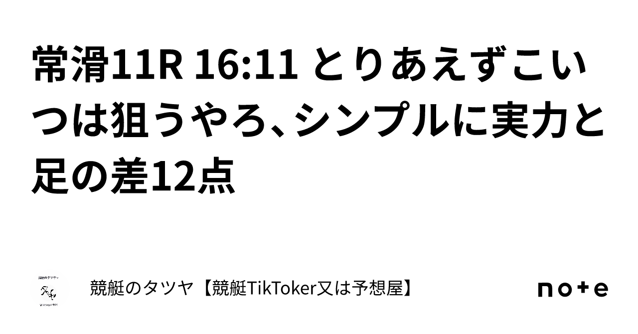 常滑11R 16:11 とりあえずこいつは狙うやろ、シンプルに実力と足の差12点｜競艇のタツヤ【競艇TikToker又は予想屋】
