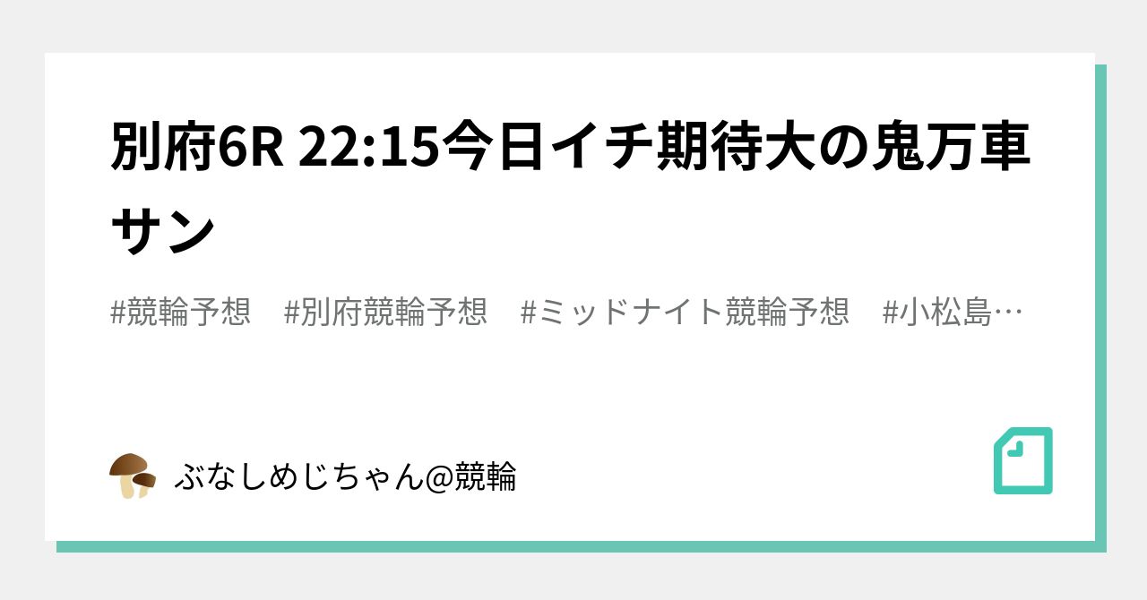 別府6R 22:15⚠️👹今日イチ期待大の鬼万車サン👹⚠️｜ぶなしめじちゃん@競輪
