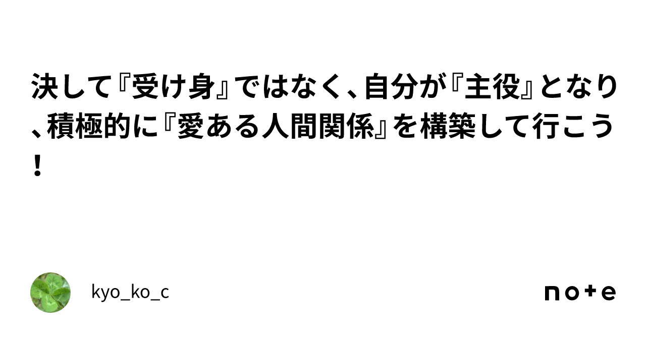 決して『受け身』ではなく、自分が『主役』となり、積極的に『愛ある人間関係』を構築して行こう！｜kyo_ko_c