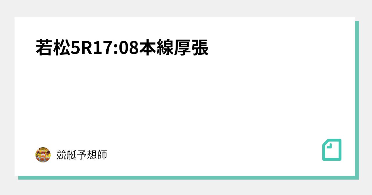 若松5R17:08🔥本線厚張🔥｜競艇予想師🚤｜note