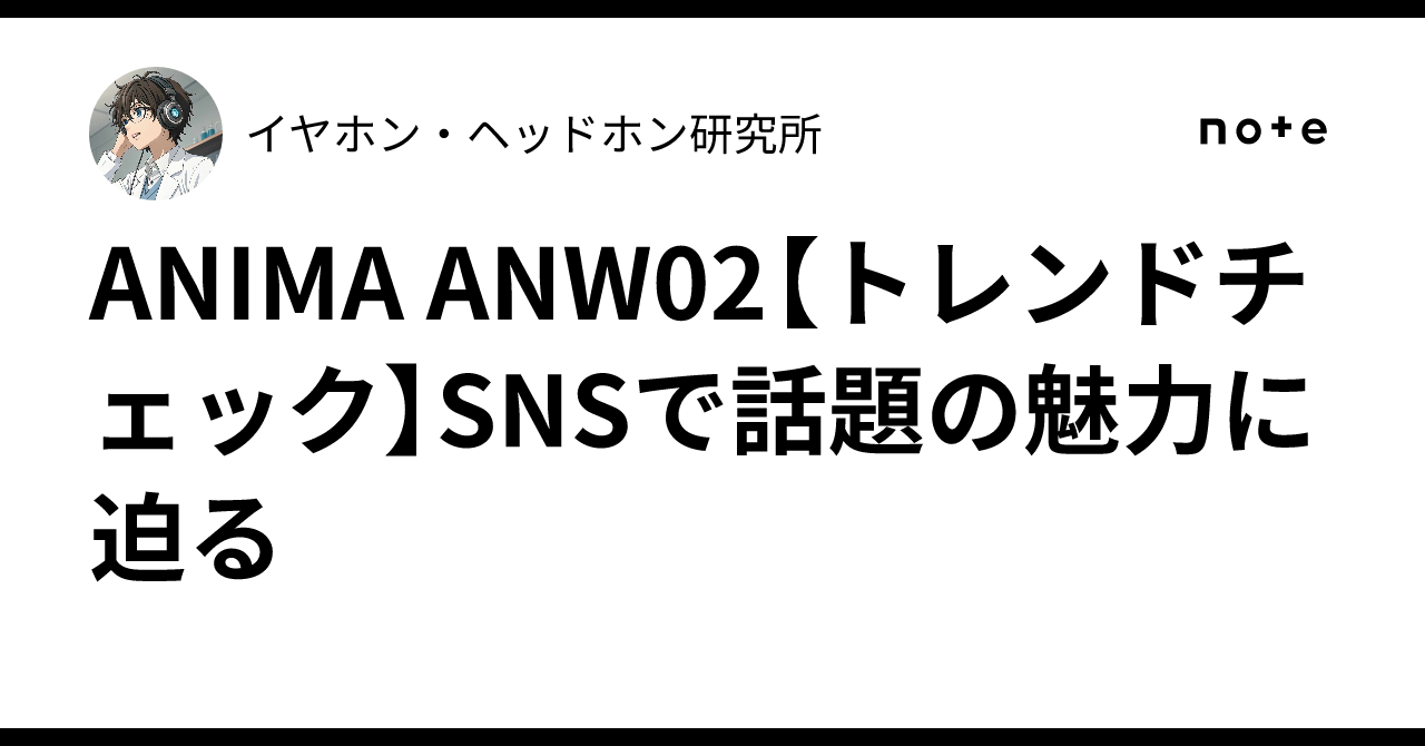 ANIMA ANW02【トレンドチェック】SNSで話題の魅力に迫る｜イヤホン・ヘッドホン研究所