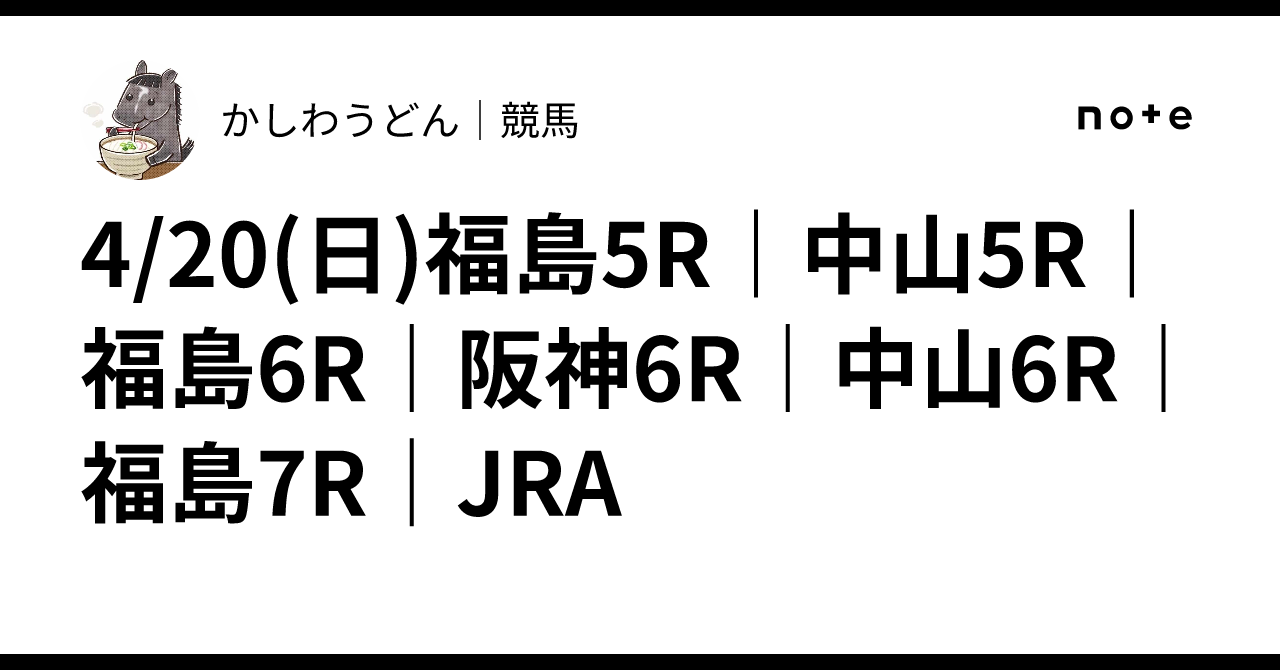 4/20(日)福島5R｜中山5R｜福島6R｜阪神6R｜中山6R｜福島7R｜JRA｜かしわうどん｜競馬