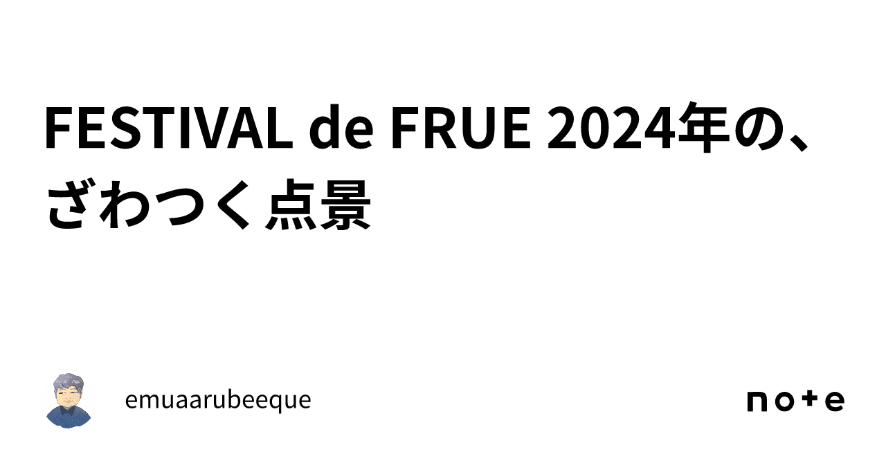 FESTIVAL de FRUE 2024年の、ざわつく点景｜emuaarubeeque