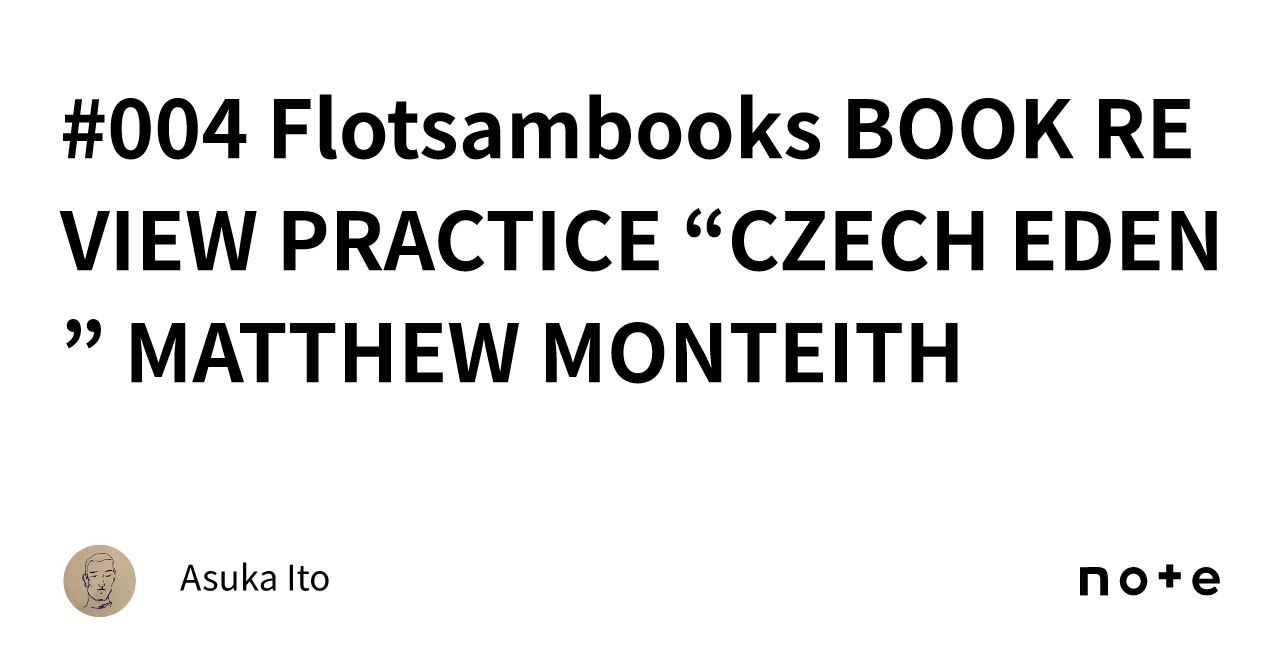 #004 Flotsambooks BOOK REVIEW PRACTICE “CZECH EDEN” MATTHEW MONTEITH｜Asuka Ito