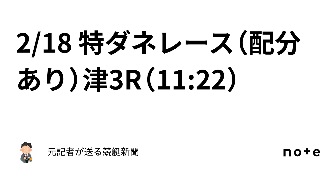 2/18 特ダネレース（配分あり）津3R（11:22）｜元記者が送る競艇新聞