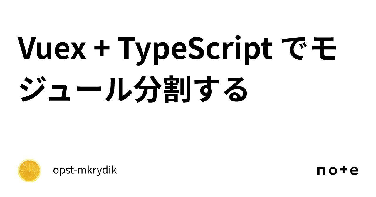 Vuex + TypeScript でモジュール分割する｜opst-mkrydik