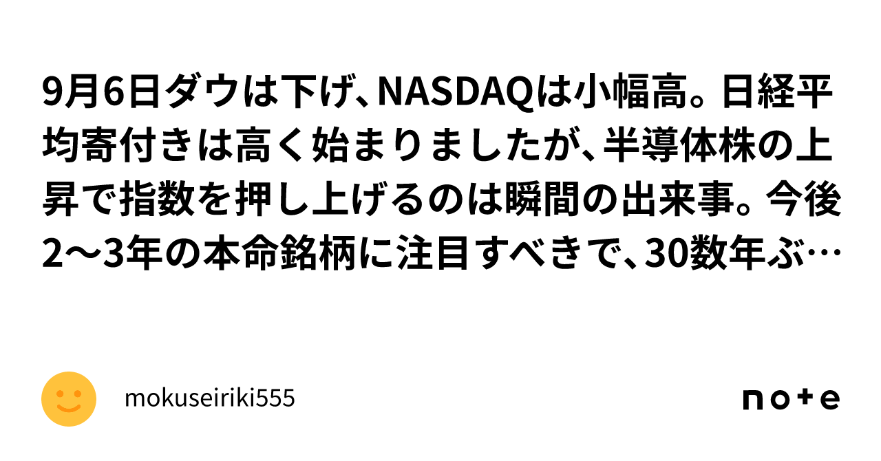 9月6日ダウは下げ、nasdaqは小幅高。日経平均寄付きは高く始まりましたが、半導体株の上昇で指数を押し上げるのは瞬間の出来事。今後2～3年の