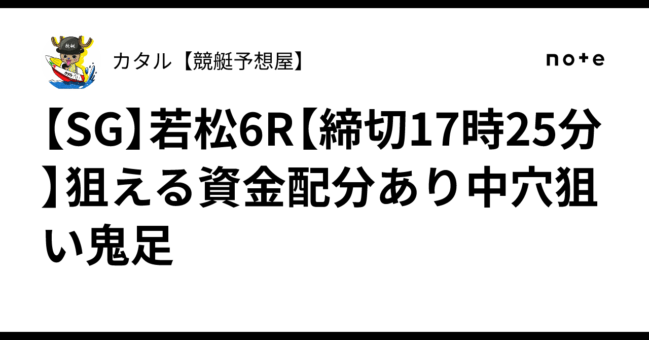 🔥🌐【SG】若松6R【締切17時25分】🔥🌐狙える🔥🌐資金配分あり🔥中穴狙い🔥鬼足👹｜カタル【競艇予想屋】