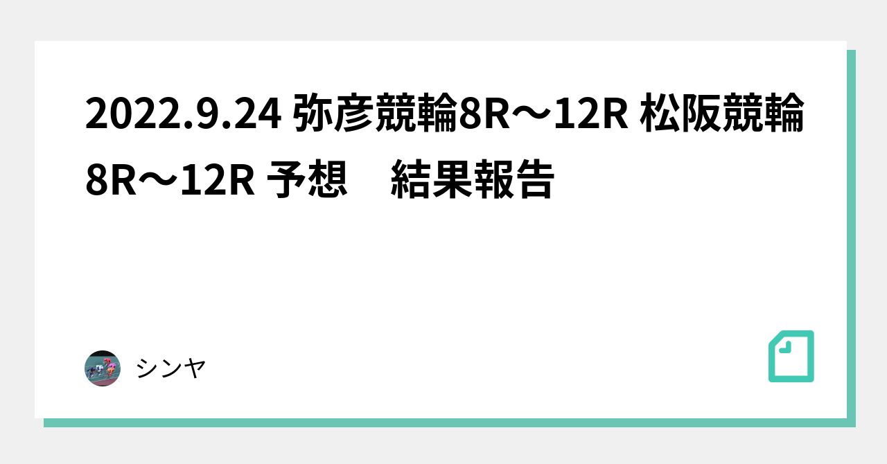 2022.9.24 弥彦競輪8R〜12R 松阪競輪8R〜12R 予想 結果報告｜シンヤの競輪予想｜note