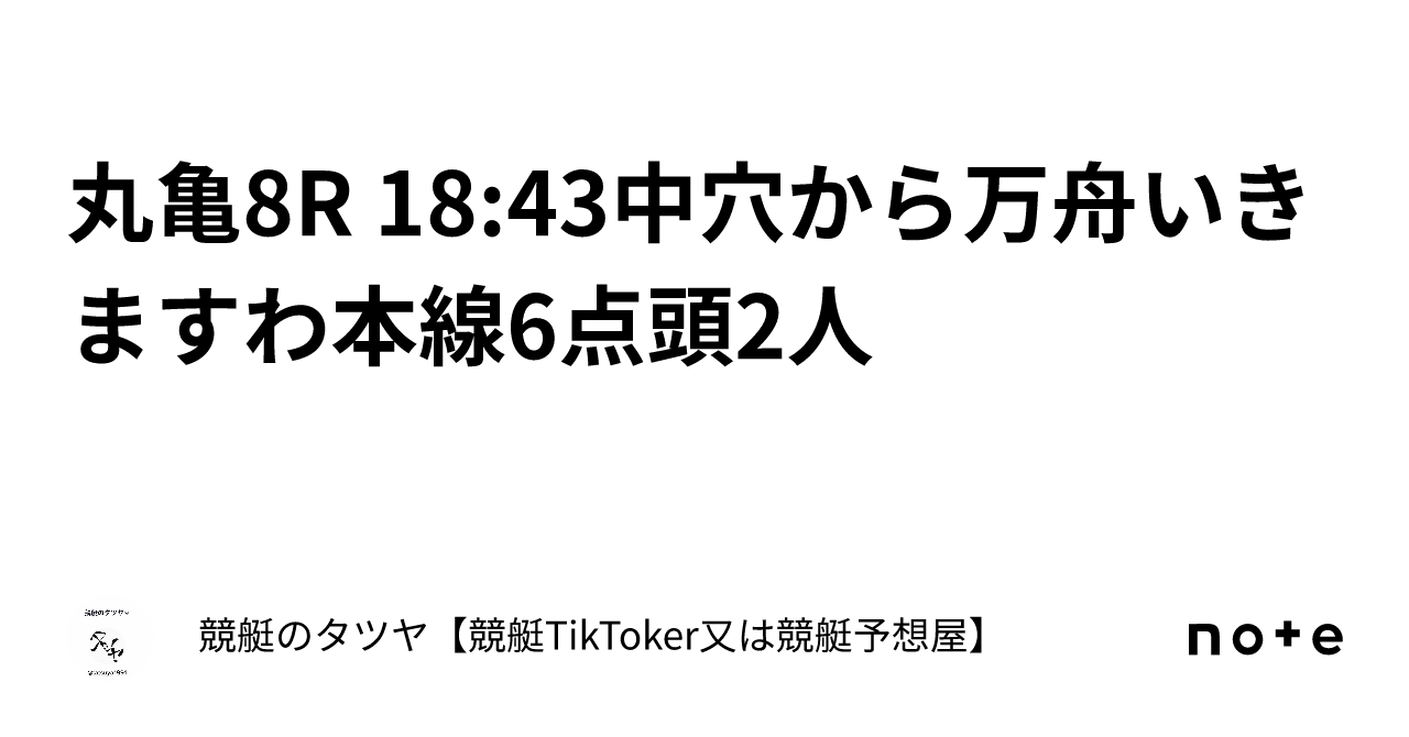 丸亀8R 18:43中穴から万舟いきますわ本線6点頭2人｜競艇のタツヤ【競艇TikToker又は競艇予想屋】
