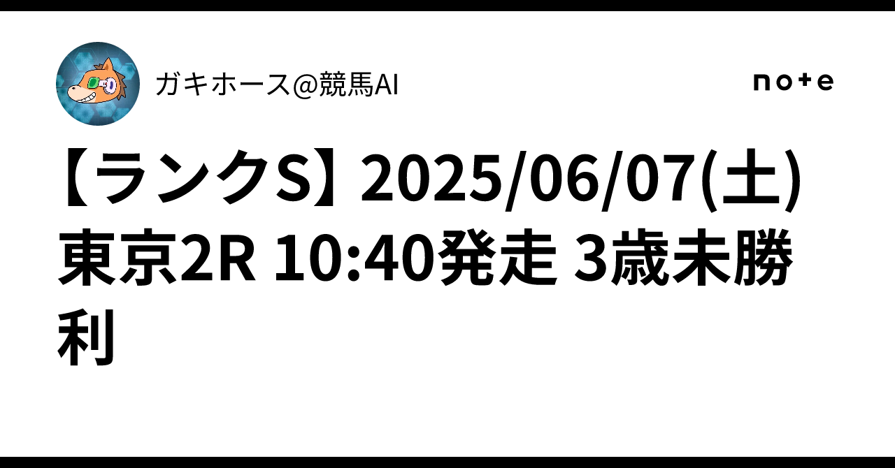【ランクS】 2025/06/07(土) 東京2R 10:40発走 3歳未勝利 ｜ガキホース@競馬AI