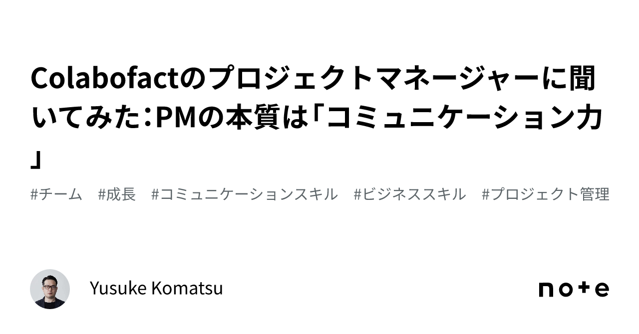 Colabofactのプロジェクトマネージャーに聞いてみた：PMの本質は「コミュニケーション力」｜Yusuke Komatsu
