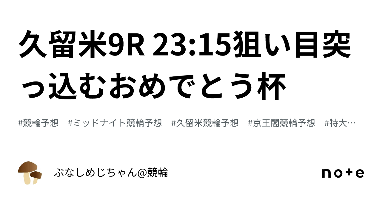 久留米9R 23:15㊗️㊗️狙い目突っ込むおめでとう杯㊗️㊗️｜ぶなしめじちゃん@競輪