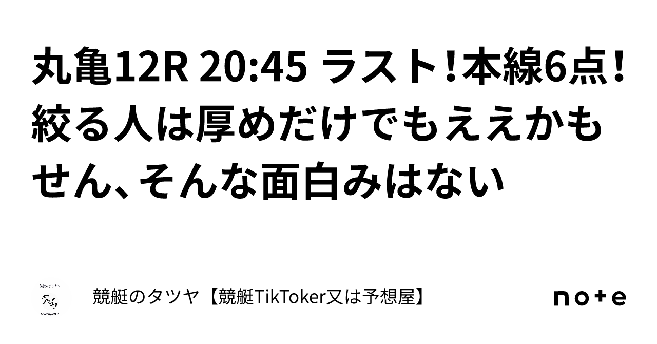 丸亀12R 20:45 ラスト！本線6点！絞る人は厚めだけでもええかもせん、そんな面白みはない｜競艇のタツヤ【競艇TikToker又は競艇予想屋】
