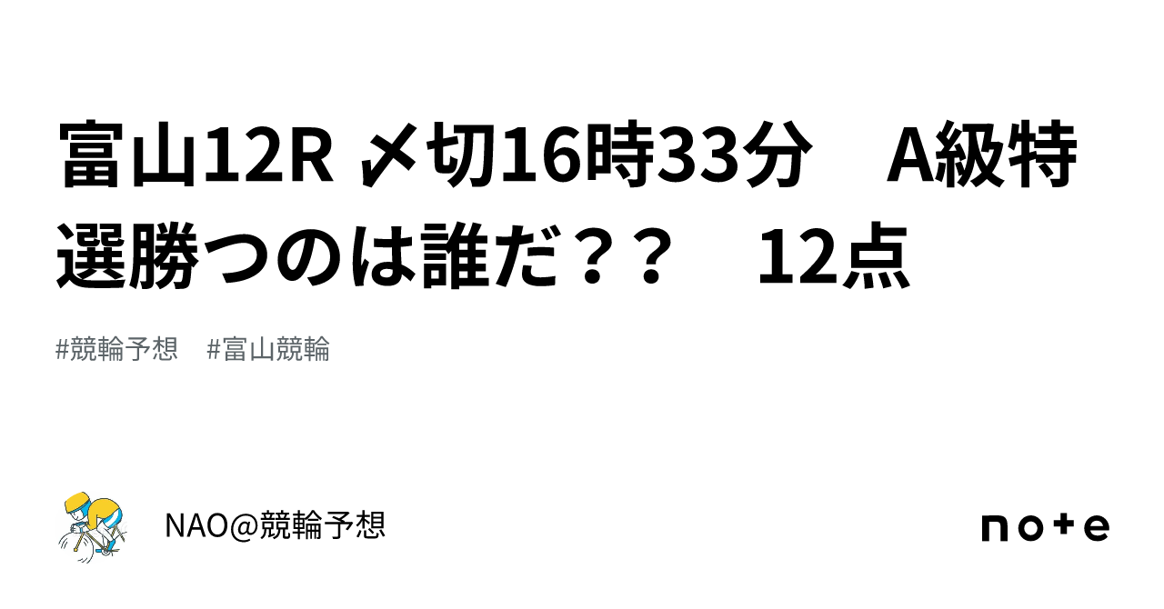 富山12R 〆切16時33分 A級特選勝つのは誰だ？？ 12点｜NAO@競輪予想