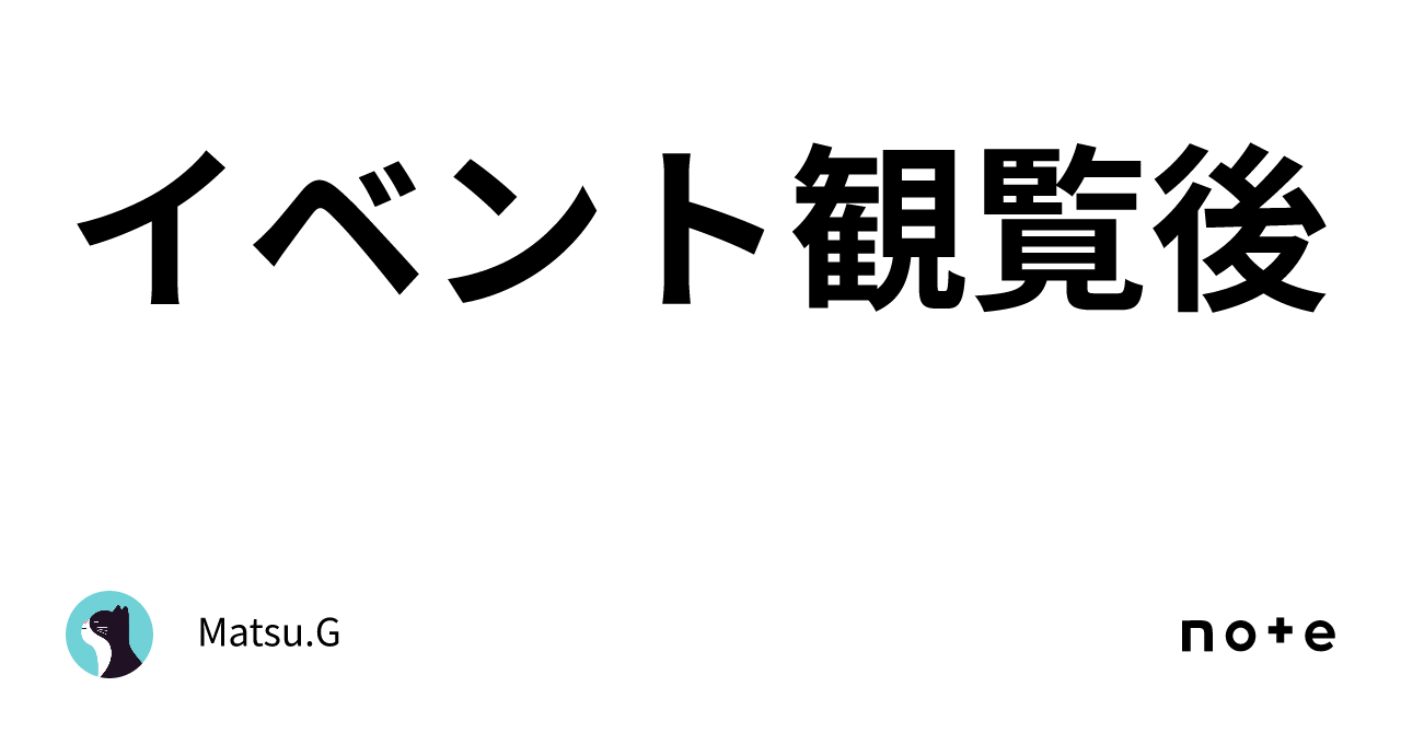 イベント観覧後｜Matsu.G