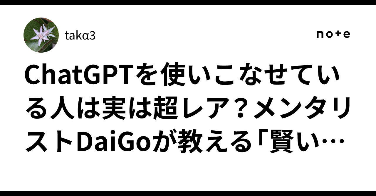 ChatGPTを使いこなせている人は実は超レア？メンタリストDaiGoが教える「賢い人のAI活用術」｜takα3🌈