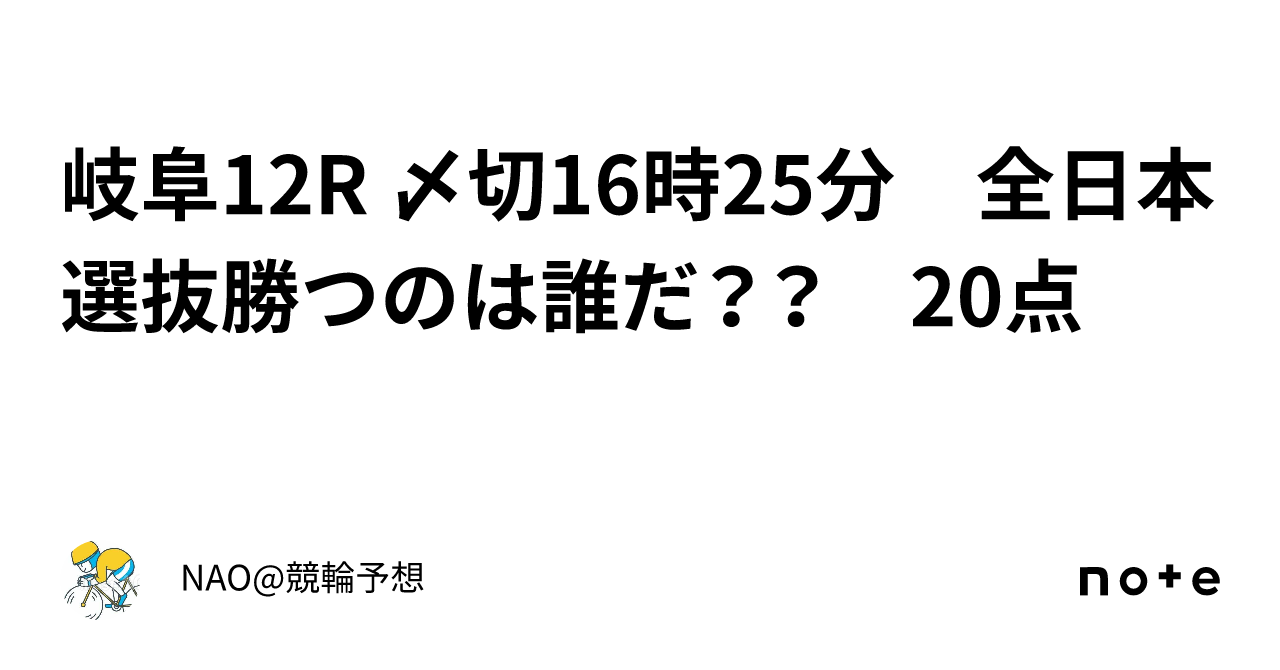 岐阜12R 〆切16時25分 全日本選抜勝つのは誰だ？？ 20点｜NAO@競輪予想