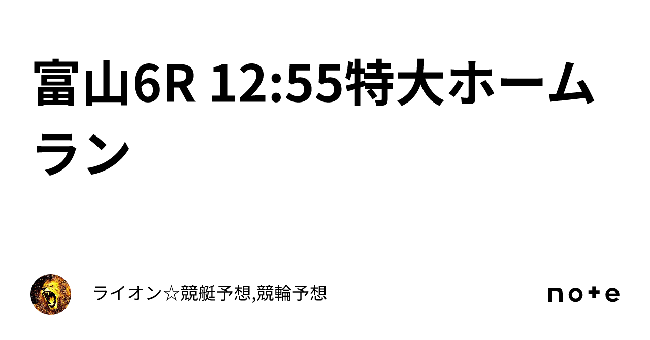 富山6R 12:55🔥🔥🔥特大ホームラン🔥🔥🔥｜ライオン🏆競艇予想🏆競輪予想🏆