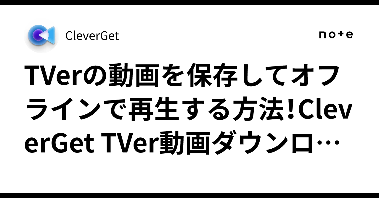 TVerの動画を保存してオフラインで再生する方法！CleverGet TVer動画ダウンロードの評判を徹底解説｜CleverGet