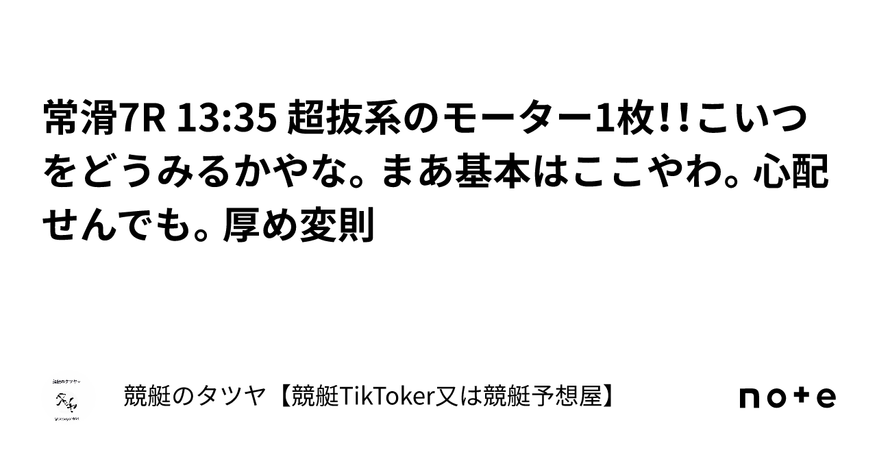 常滑7R 13:35 超抜系のモーター1枚！！こいつをどうみるかやな。まあ基本はここやわ。心配せんでも。厚め変則｜競艇のタツヤ【競艇TikToker又は競艇予想屋】