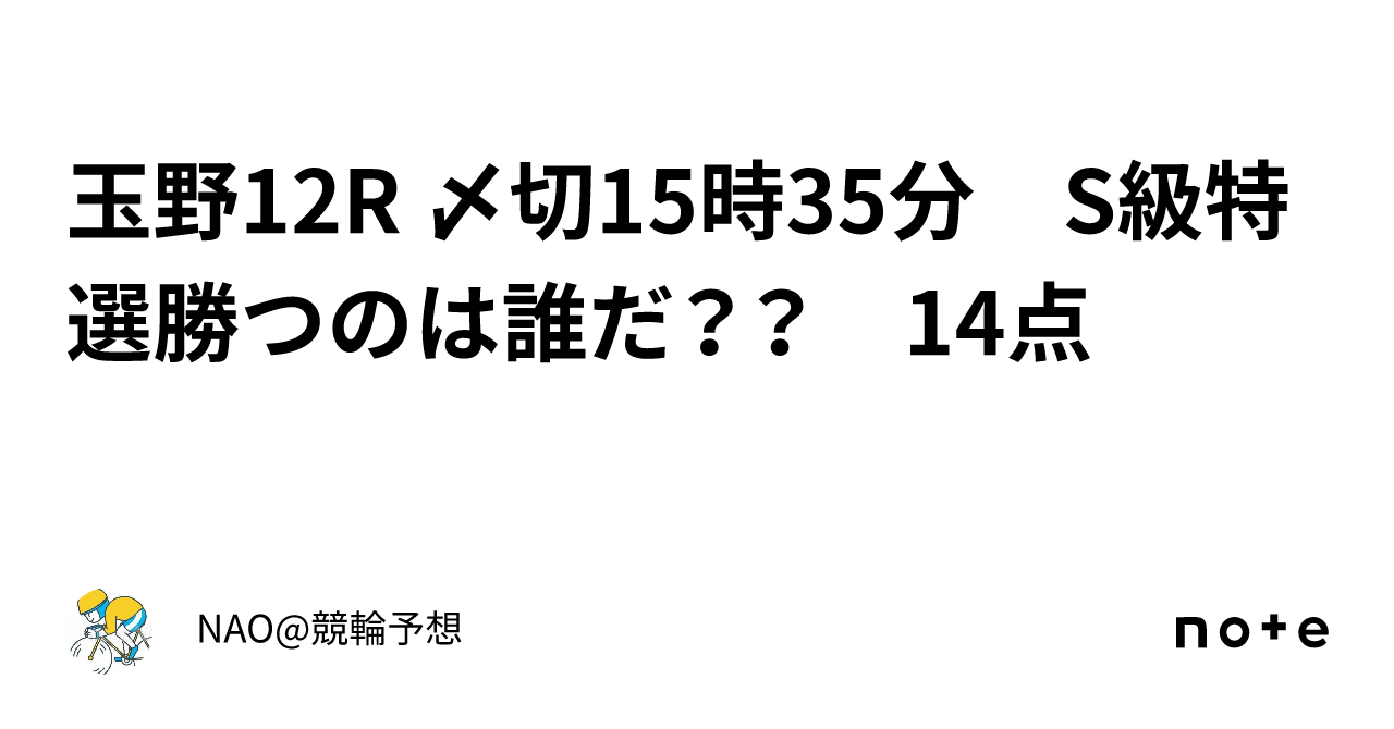 玉野12R 〆切15時35分 S級特選勝つのは誰だ？？ 14点｜NAO@競輪予想