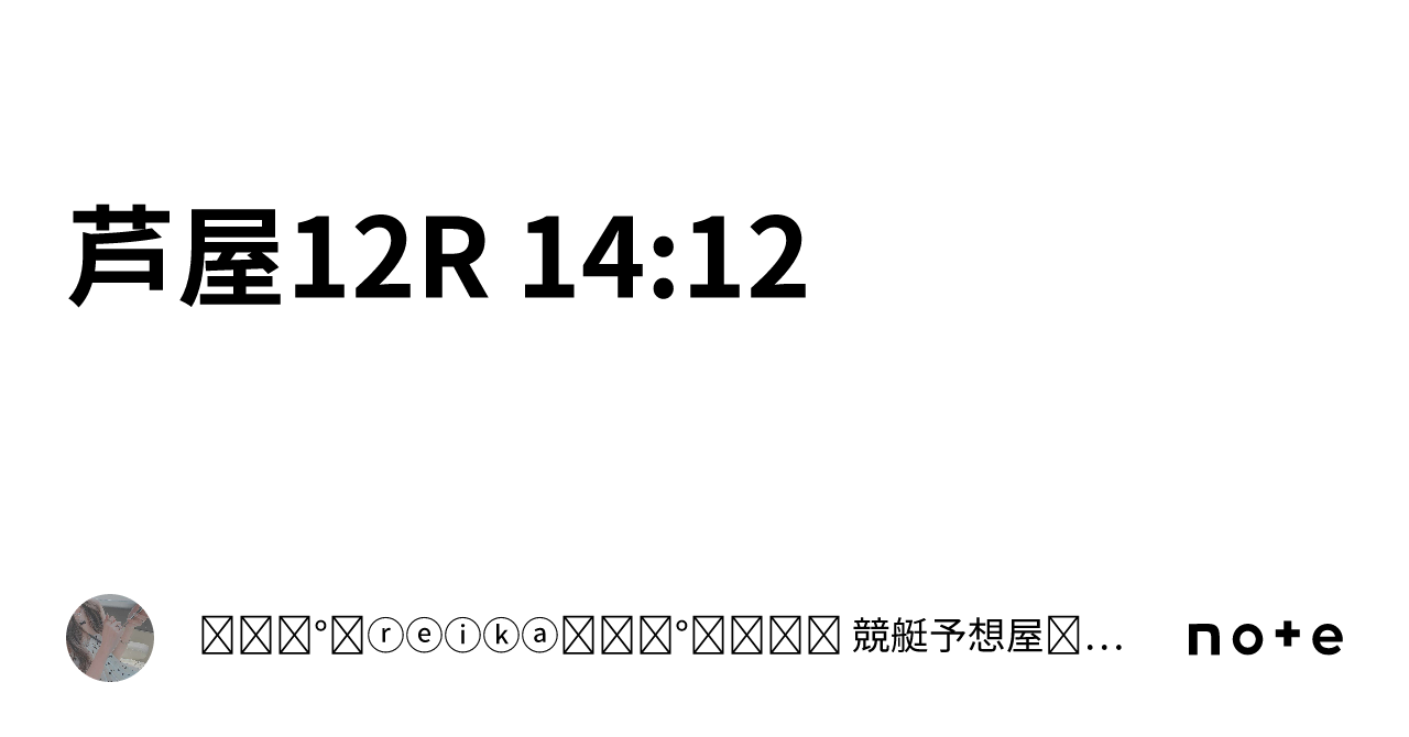 芦屋12R 14:12｜꙳ ˖°⌖ⓡⓔⓘⓚⓐ꙳ ˖°⌖𝑔𝒶𝓁 競艇予想屋꙳