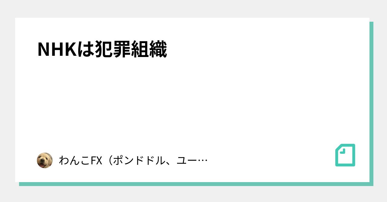 NHKは犯罪組織｜わんこFX（ポンドドル、ユーロドル、ユーロポンド、豪ドルドル、ドル円）｜note
