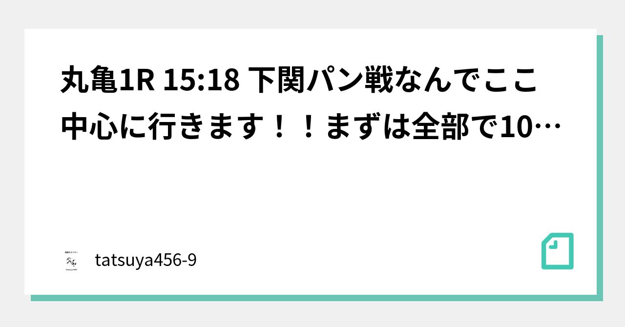丸亀1R 15:18 下関パン戦なんでここ中心に行きます！！まずは全部で10点！！｜tatsuya456-9｜note