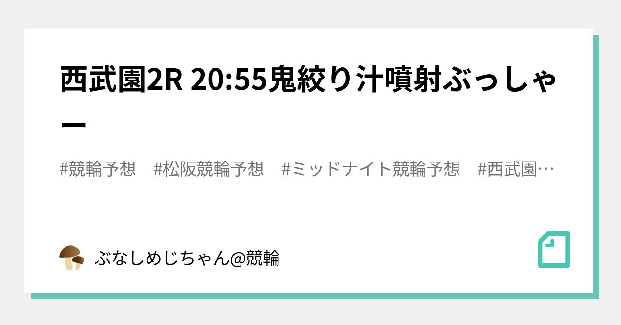 西武園2R 20:55💦👹鬼絞り汁噴射ぶっしゃー👹💦｜ぶなしめじちゃん@競輪｜note