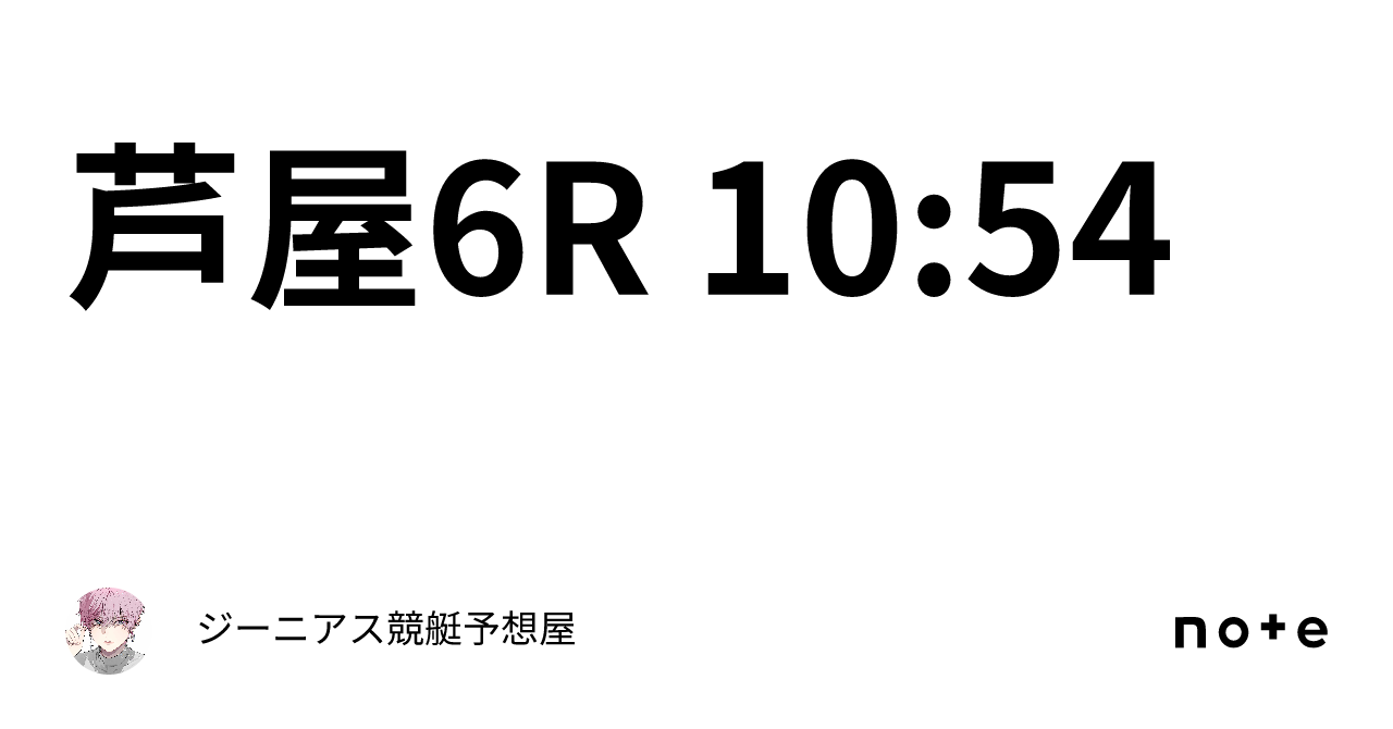 芦屋6R 10:54｜👑ジーニアス👑🔥競艇予想屋🔥