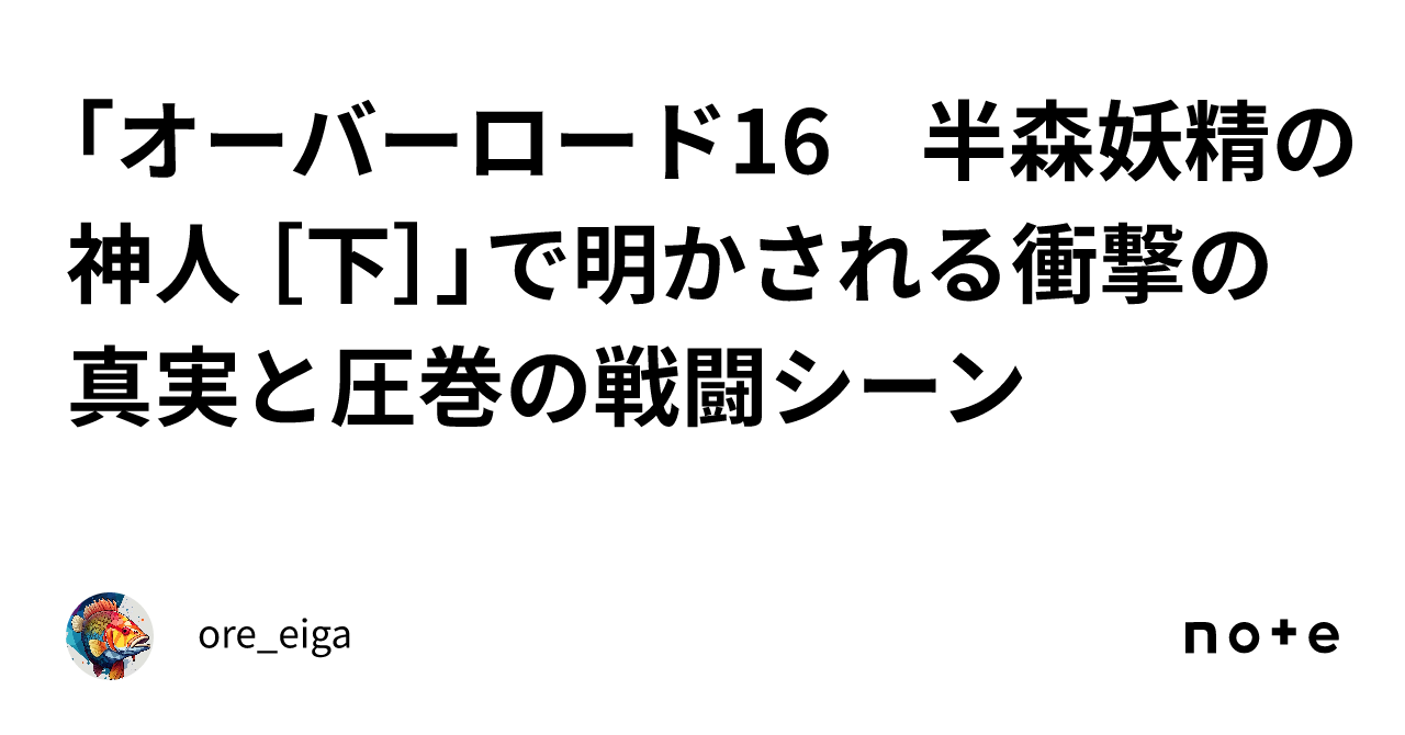「オーバーロード16 半森妖精の神人 [下]」で明かされる衝撃の真実と圧巻の戦闘シーン｜ore_eiga