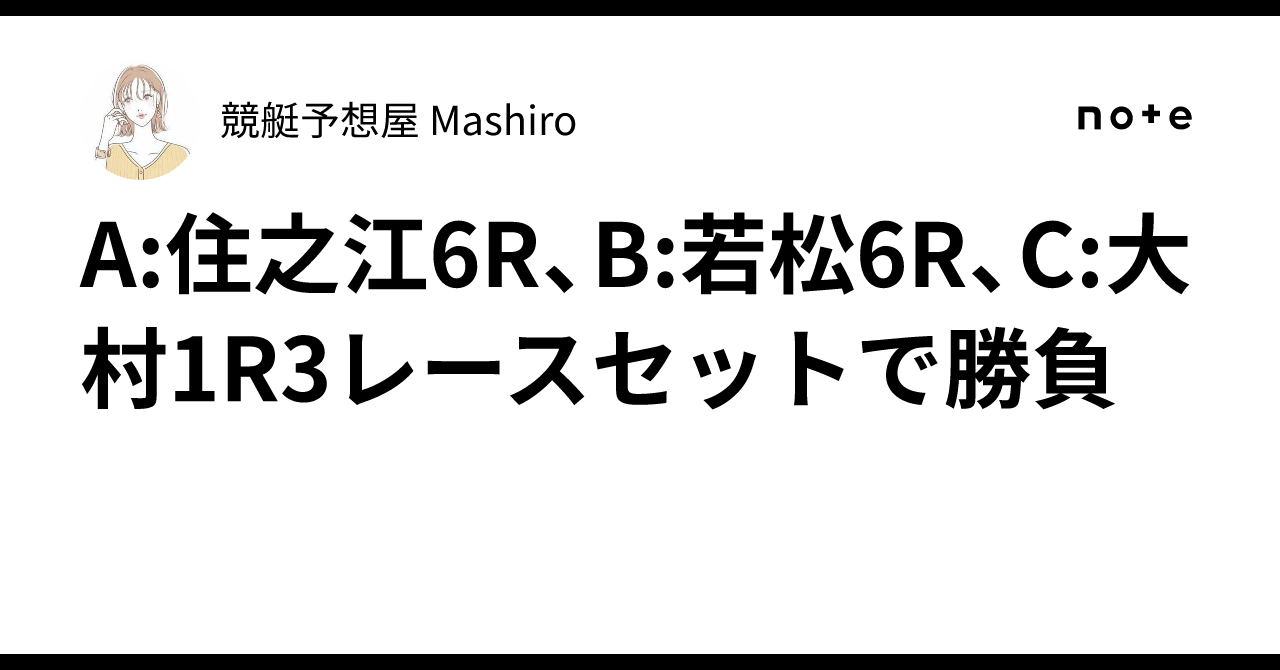 A:住之江6R、B:若松6R、C:大村1R🔥3レースセットで勝負 ｜競艇予想屋 Mashiro