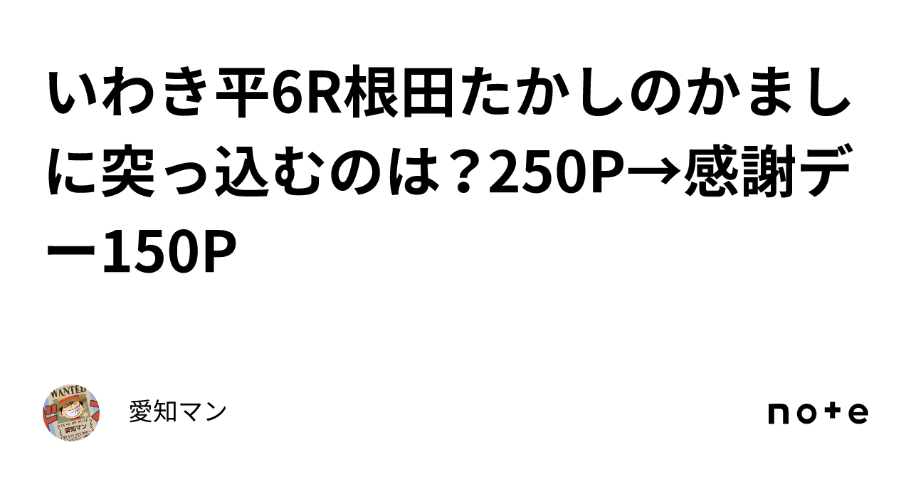 いわき平6R根田たかしのかましに突っ込むのは？250P→感謝デー150P｜愛知マン