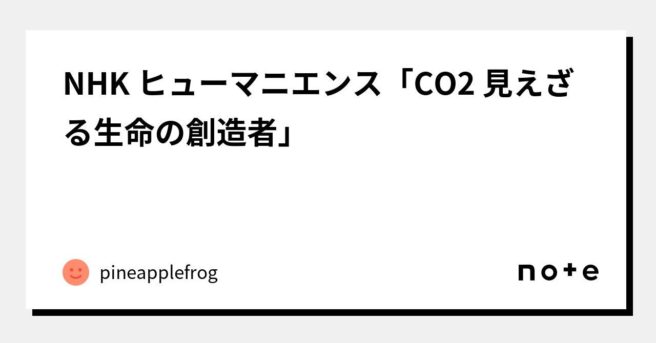 NHK ヒューマニエンス「CO2 見えざる生命の創造者」 ｜pineapplefrog